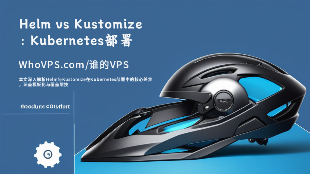 Helm vs Kustomize：Kubernetes部署工具深度对比与选型指南 - 谁的主机